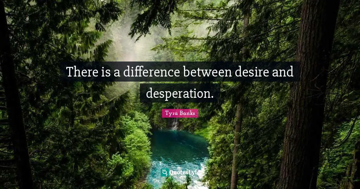 There is a difference between desire and desperation.... Quote by Tyra ... There is a difference between desire and desperation.... Quote by Tyra ...