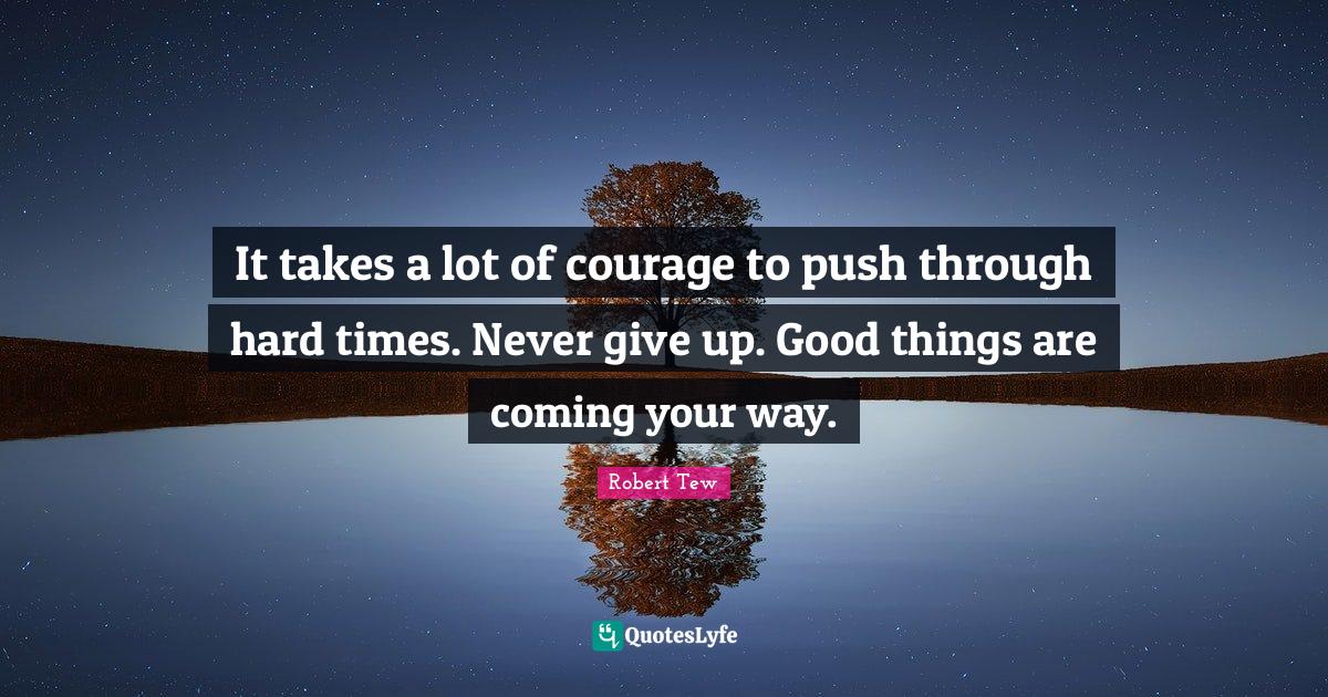 It takes a lot of courage to push through hard times. Never give up. G ...