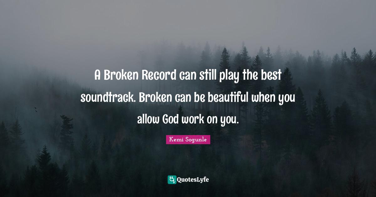 A Broken Record can still play the best soundtrack. Broken can be beau... Quote by Kemi Sogunle ...