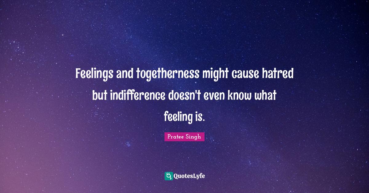 Feelings and togetherness might cause hatred but indifference doesn't ...
