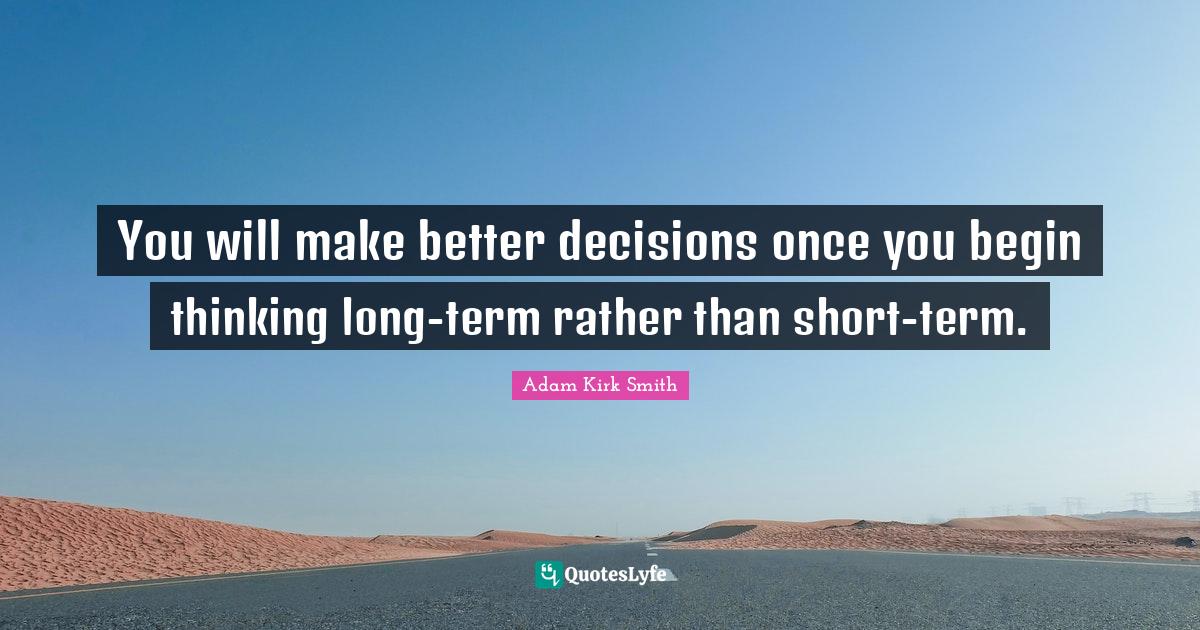 You will make better decisions once you begin thinking long-term rathe ...