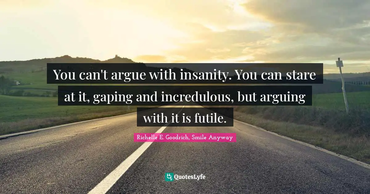 You can't argue with insanity. You can stare at it, gaping and incredu ... You can't argue with insanity. You can stare at it, gaping and incredu ...
