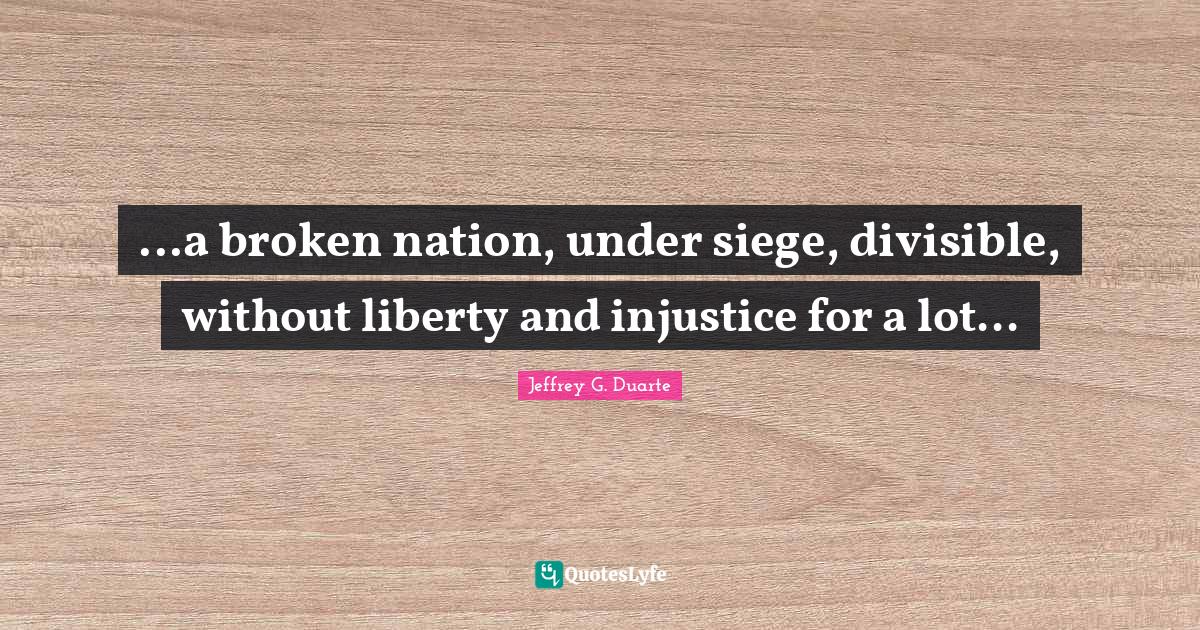 ...a broken nation, under siege, divisible, without liberty and injust ...