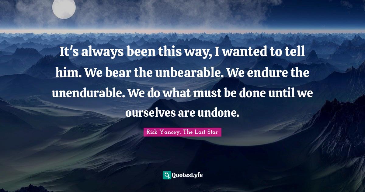 It's always been this way, I wanted to tell him. We bear the unbearabl ...