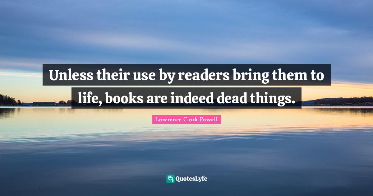 Unless their use by readers bring them to life, books are indeed dead ...