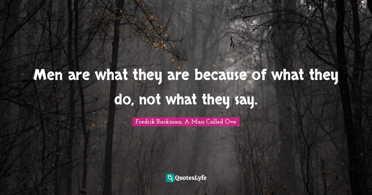 Men are what they are because of what they do, not what they say ...