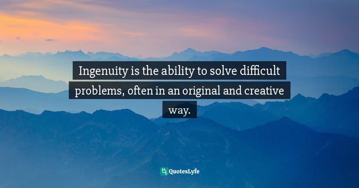 Ingenuity is the ability to solve difficult problems, often in an orig ...