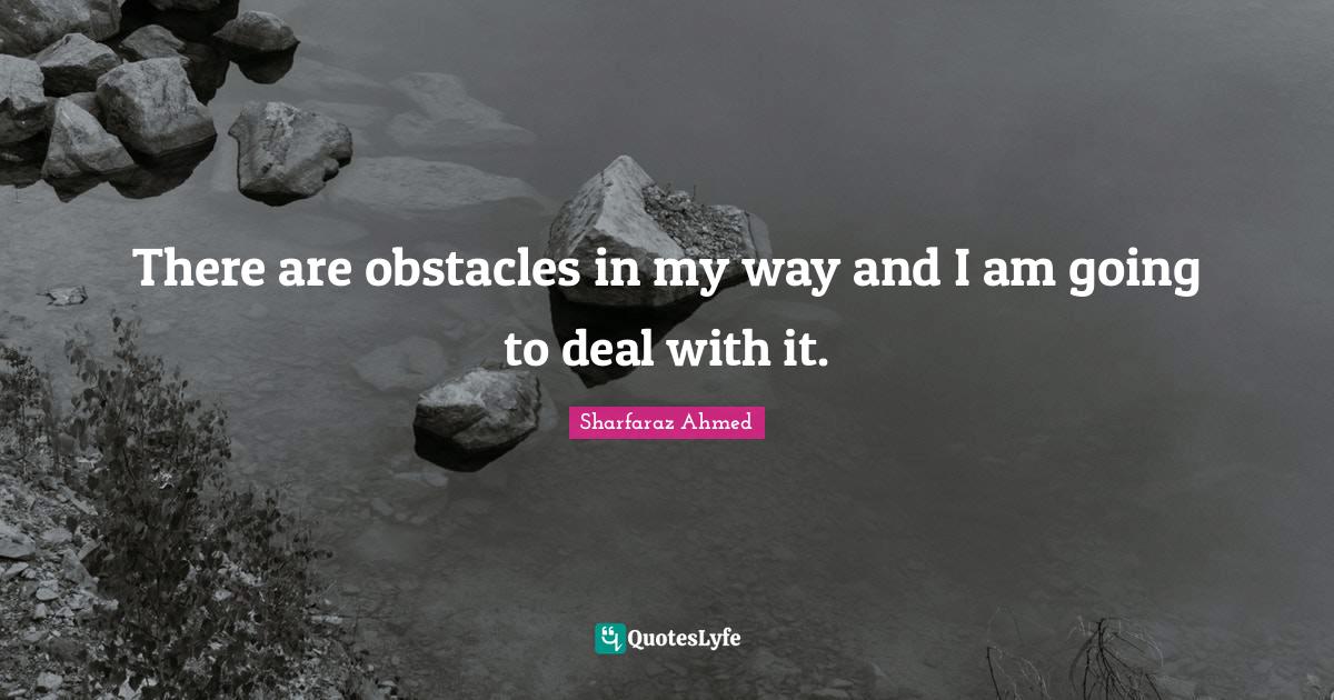 There are obstacles in my way and I am going to deal with it.... Quote ...