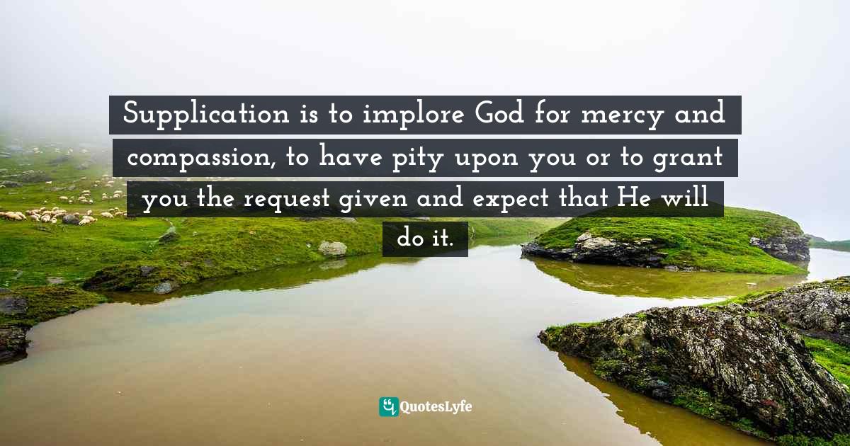 Supplication is to implore God for mercy and compassion, to have pity ...