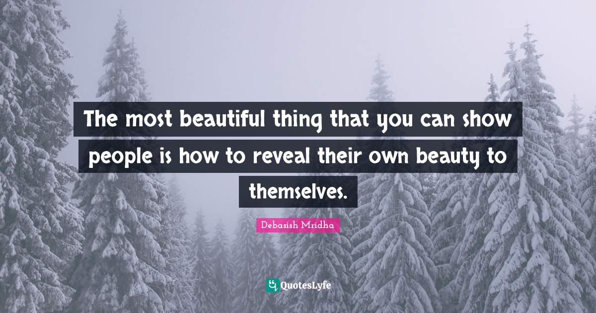 The most beautiful thing that you can show people is how to reveal the... Quote by Debasish ...