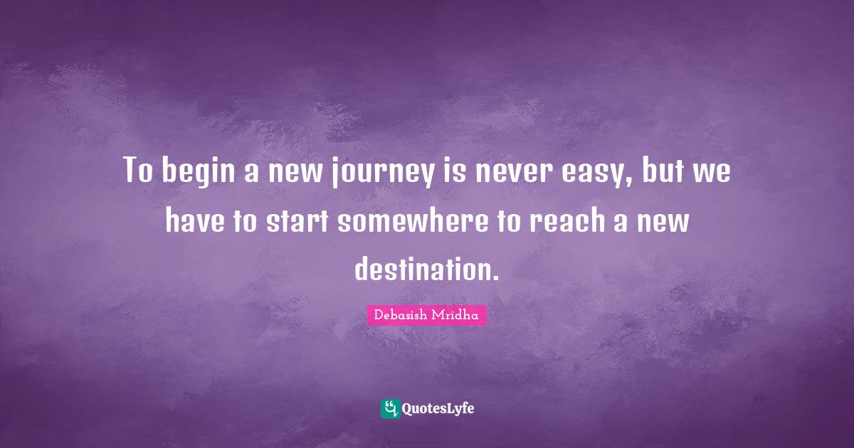 To begin a new journey is never easy, but we have to start somewhere t... Quote by Debasish ...