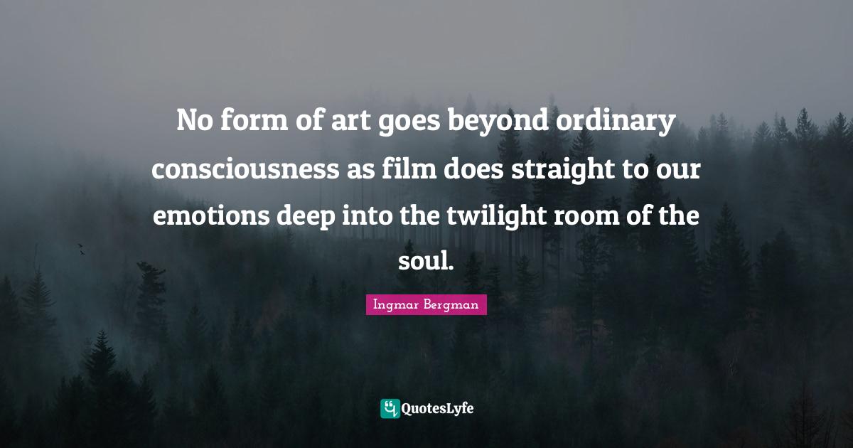 No form of art goes beyond ordinary consciousness as film does straigh... Quote by Ingmar ...
