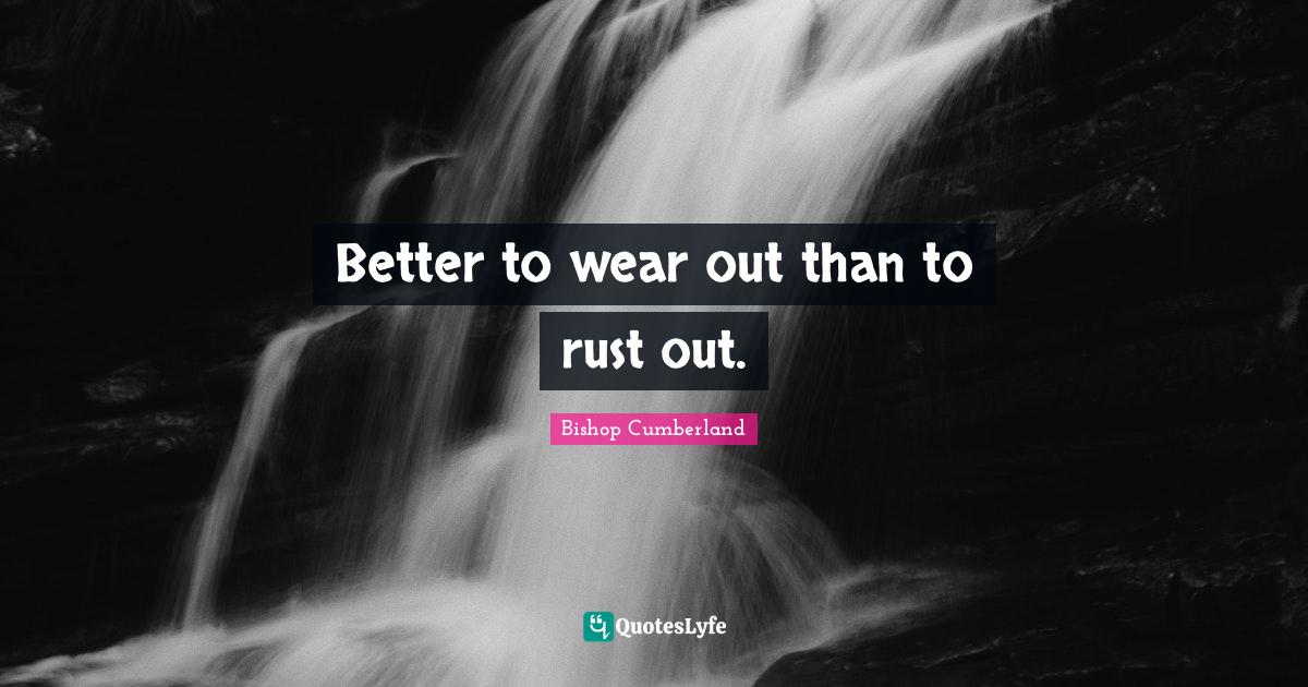 Better to wear out than to rust out.... Quote by Bishop Cumberland ...