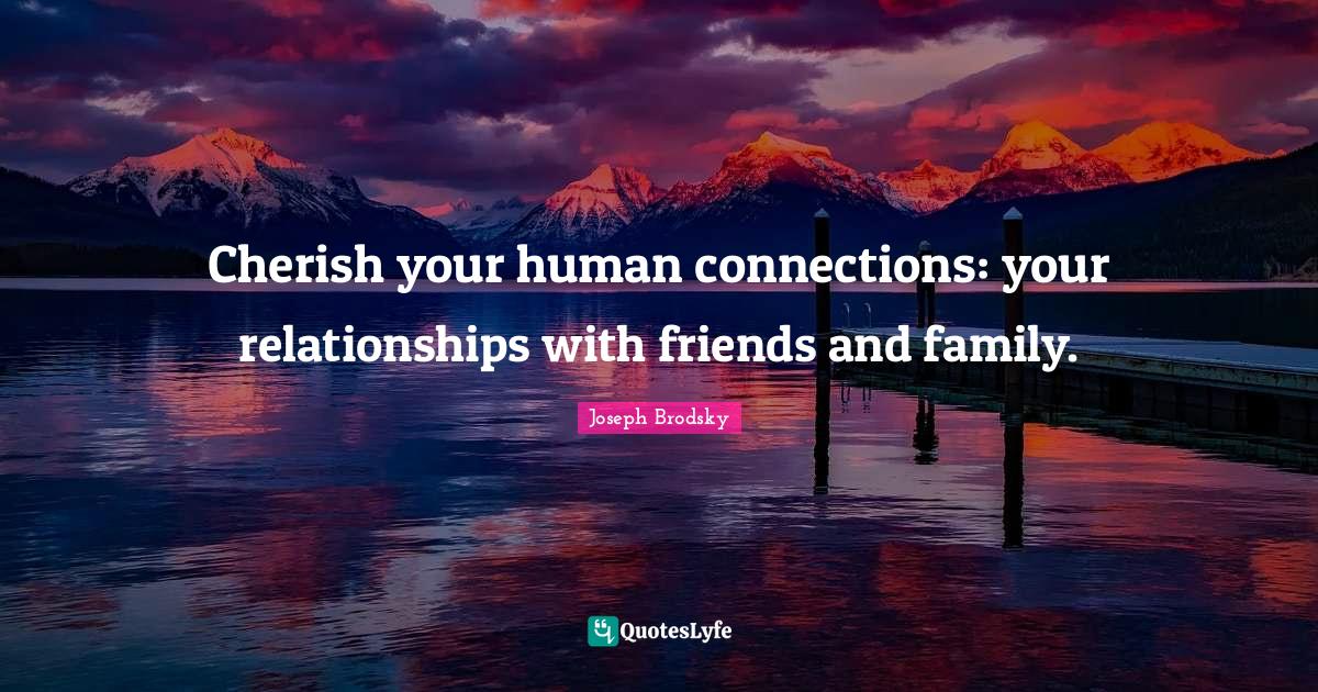 Cherish your human connections: your relationships with friends and fa ...