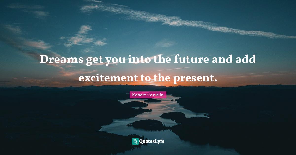 Dreams get you into the future and add excitement to the present ...