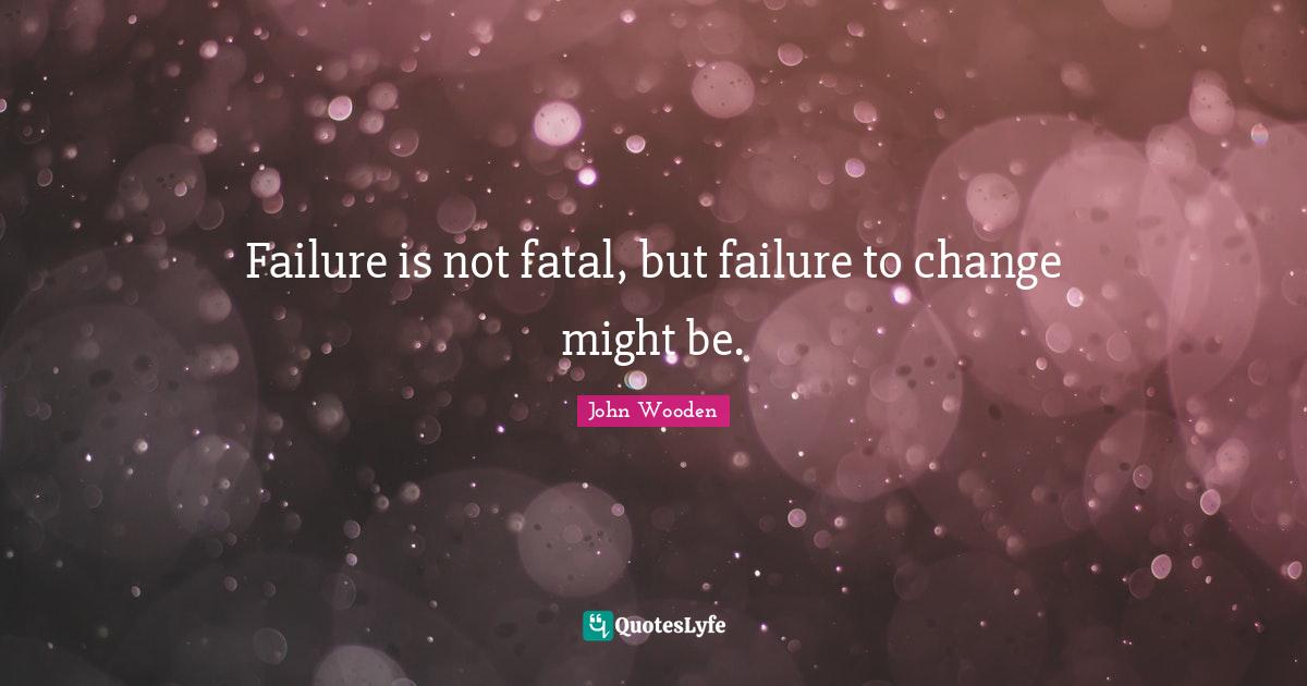 Failure is not fatal, but failure to change might be.... Quote by John ...