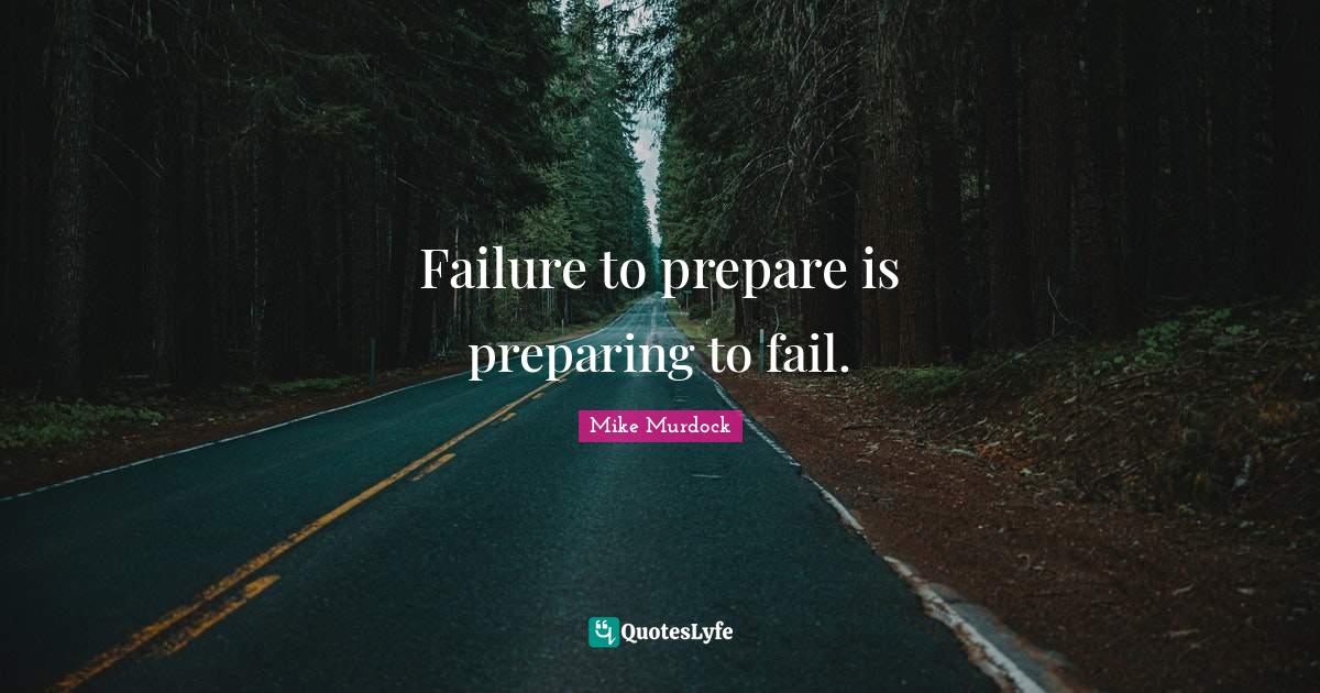 Failure to prepare is preparing to fail.... Quote by Mike Murdock ...
