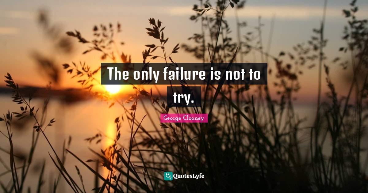 The only failure is not to try.... Quote by George Clooney - QuotesLyfe
