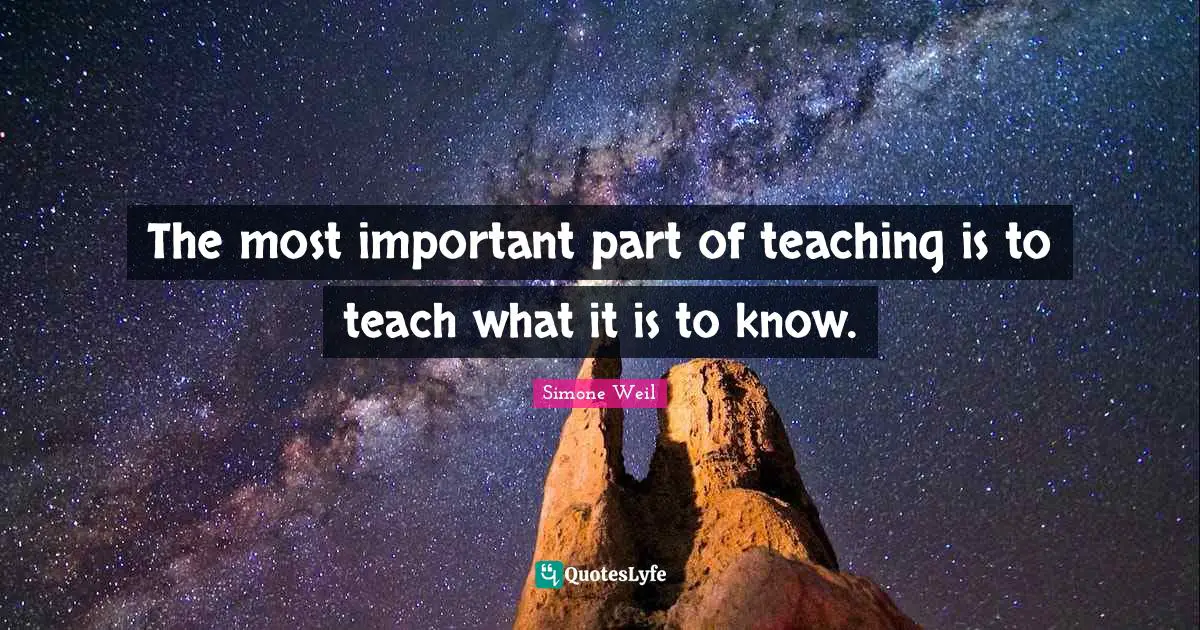 The most important part of teaching is to teach what it is to know ... The most important part of teaching is to teach what it is to know ...