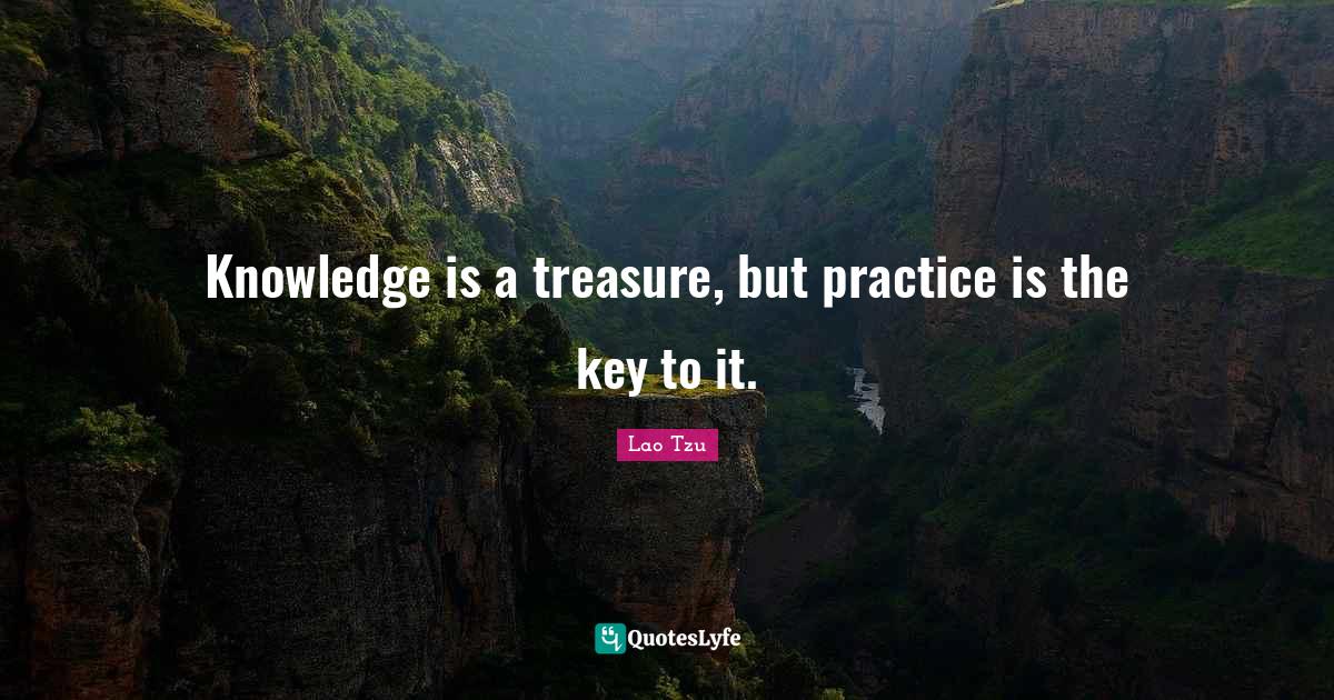 Knowledge is a treasure, but practice is the key to it.... Quote by Lao ...