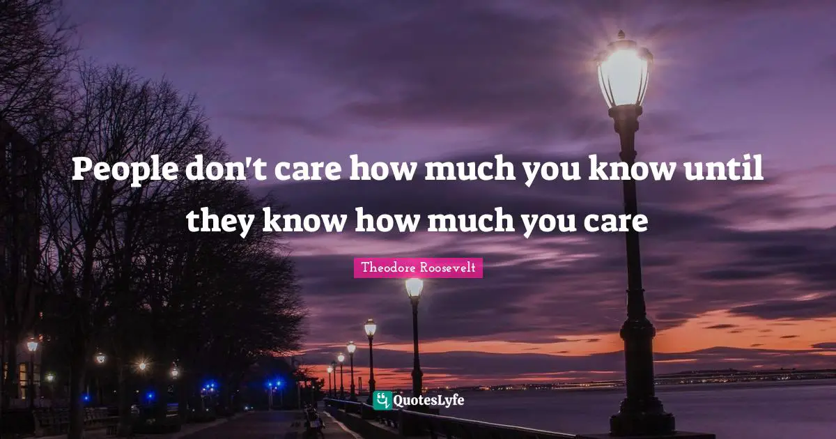 People don't care how much you know until they know how much you care ... People don't care how much you know until they know how much you care ...