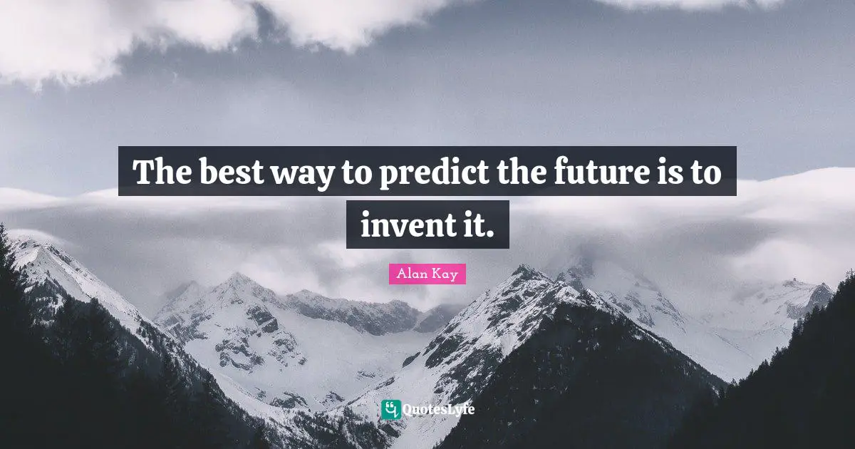 The best way to predict the future is to invent it.... Quote by Alan ...