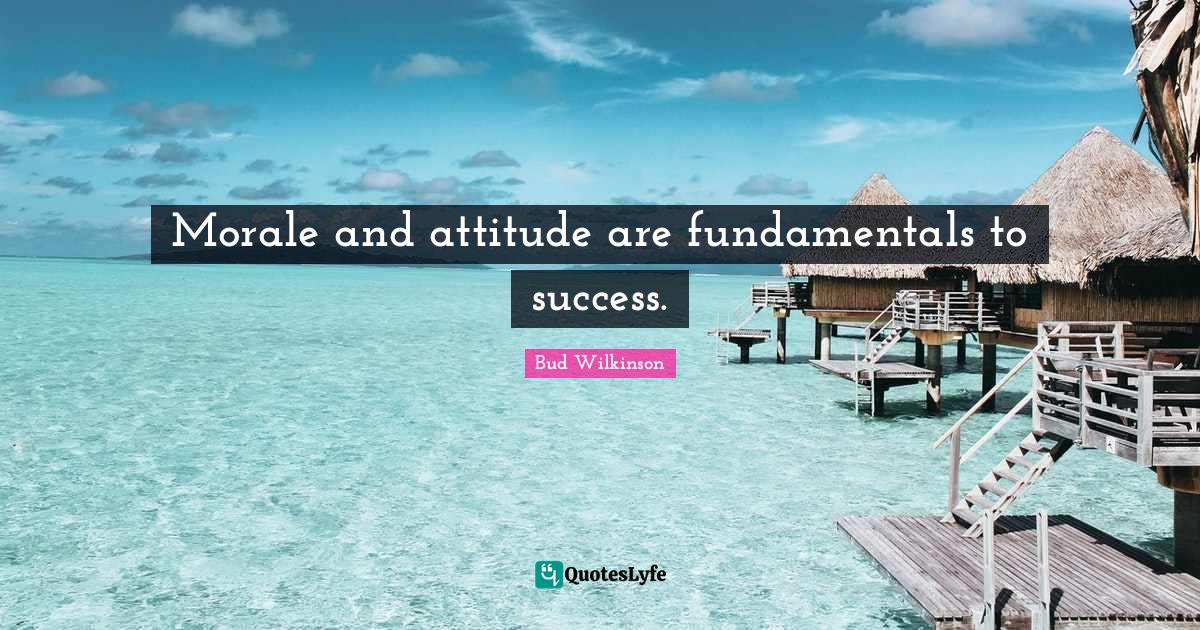Morale and attitude are fundamentals to success.... Quote by Bud ...