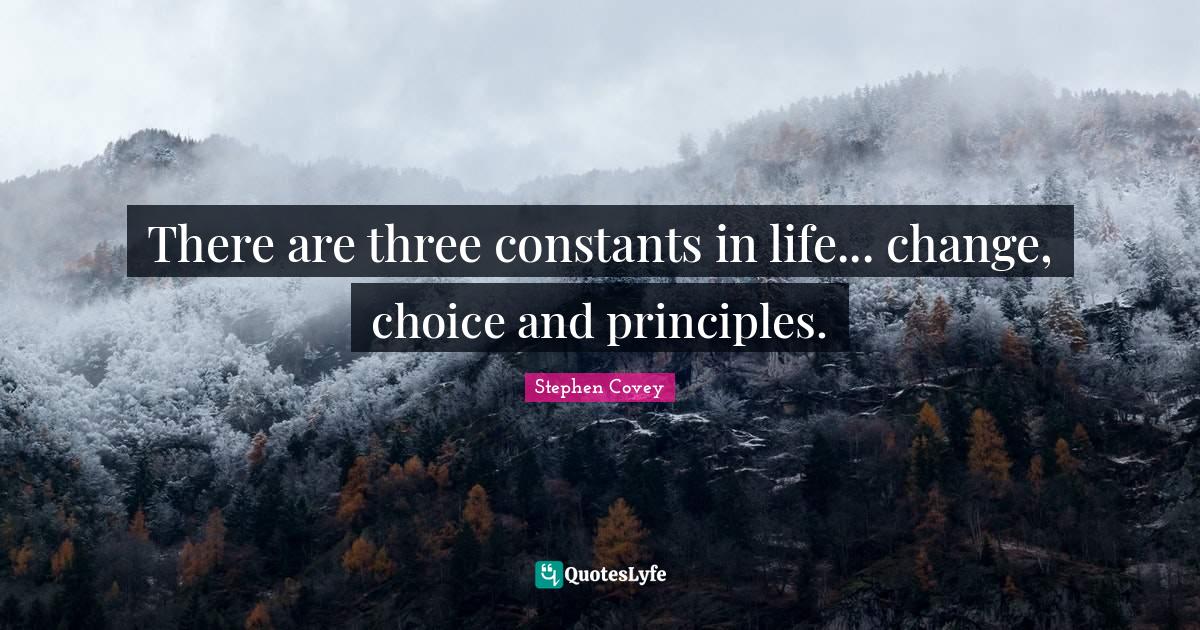 There are three constants in life... change, choice and principles ...