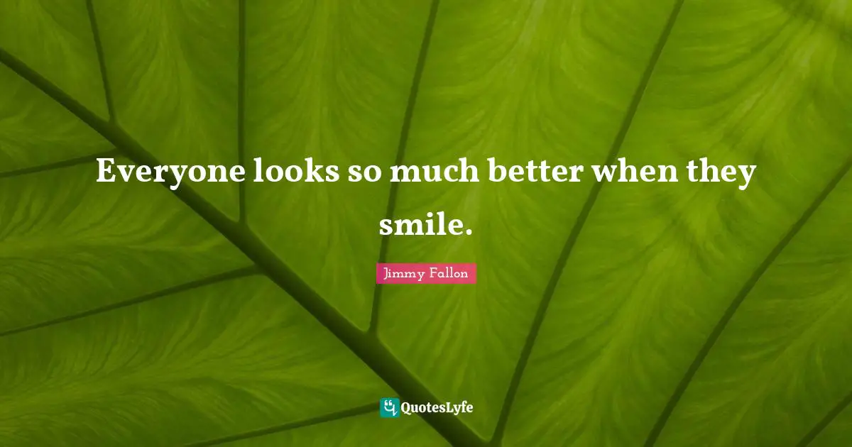 Everyone looks so much better when they smile.... Quote by Jimmy Fallon ... Everyone looks so much better when they smile.... Quote by Jimmy Fallon ...