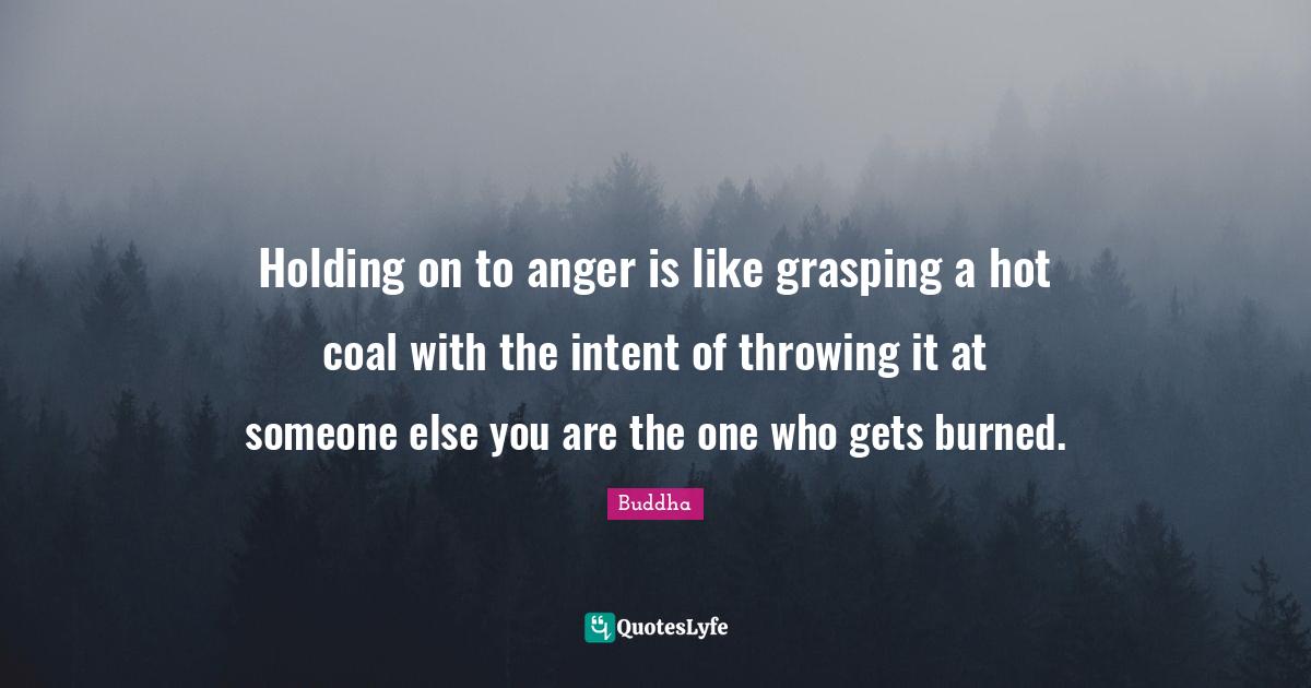 Holding on to anger is like grasping a hot coal with the intent of thr... Quote by Buddha ...