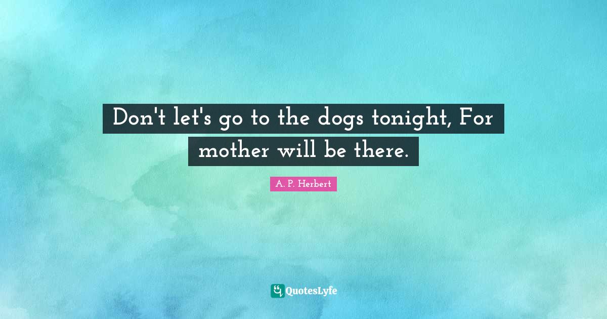 Don't let's go to the dogs tonight, For mother will be there.... Quote ...