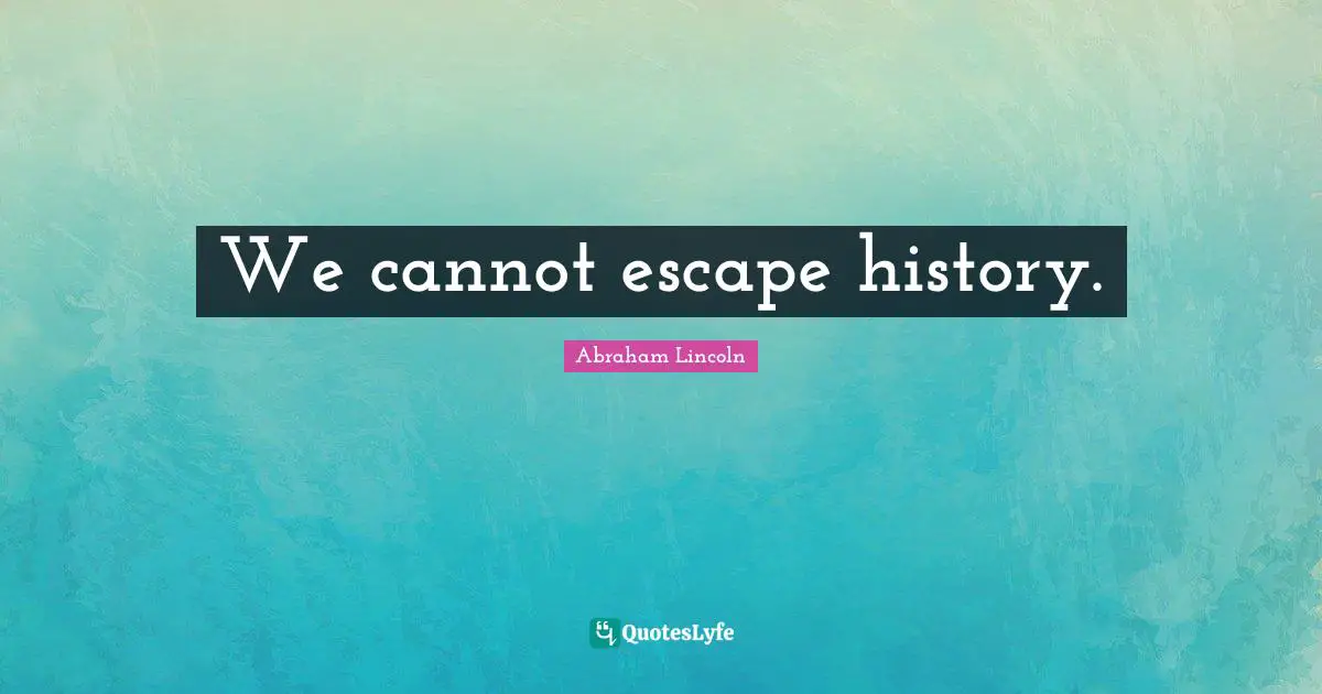 We cannot escape history.... Quote by Abraham Lincoln - QuotesLyfe We cannot escape history.... Quote by Abraham Lincoln - QuotesLyfe