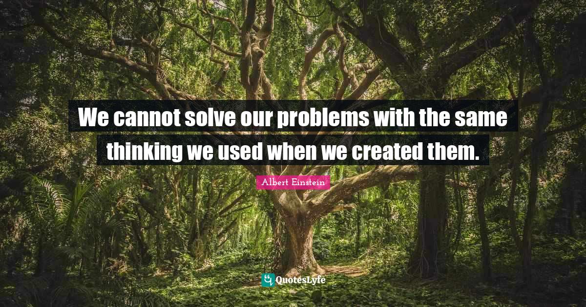 We cannot solve our problems with the same thinking we used when we cr ...