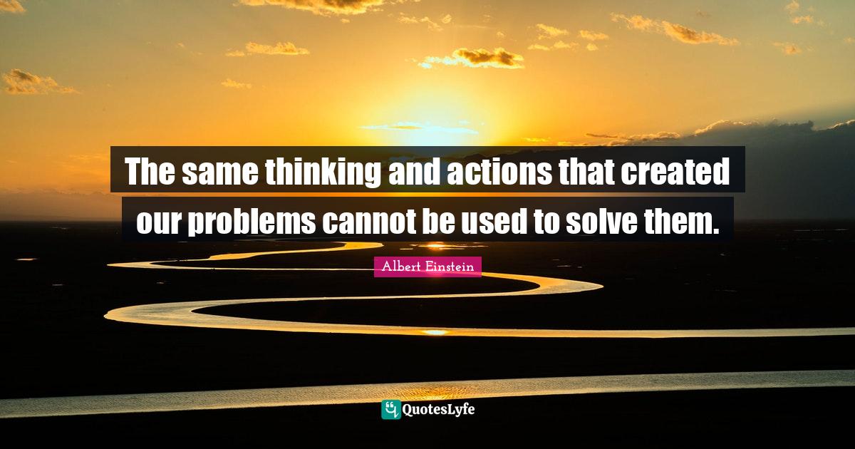 The same thinking and actions that created our problems cannot be used ...