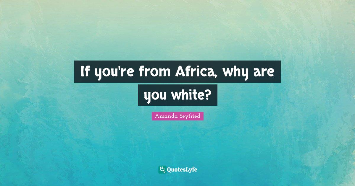 If you're from Africa, why are you white?... Quote by Amanda Seyfried ...