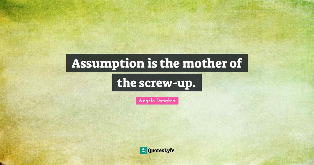 Assumption is the mother of the screw-up.... Quote by Angelo Donghia ...