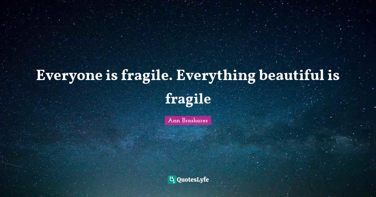 Everyone is fragile. Everything beautiful is fragile... Quote by Ann ...