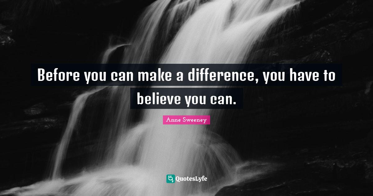 Before you can make a difference, you have to believe you can.... Quote ...