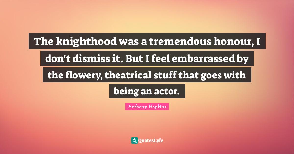 The knighthood was a tremendous honour, I don't dismiss it. But I feel ...