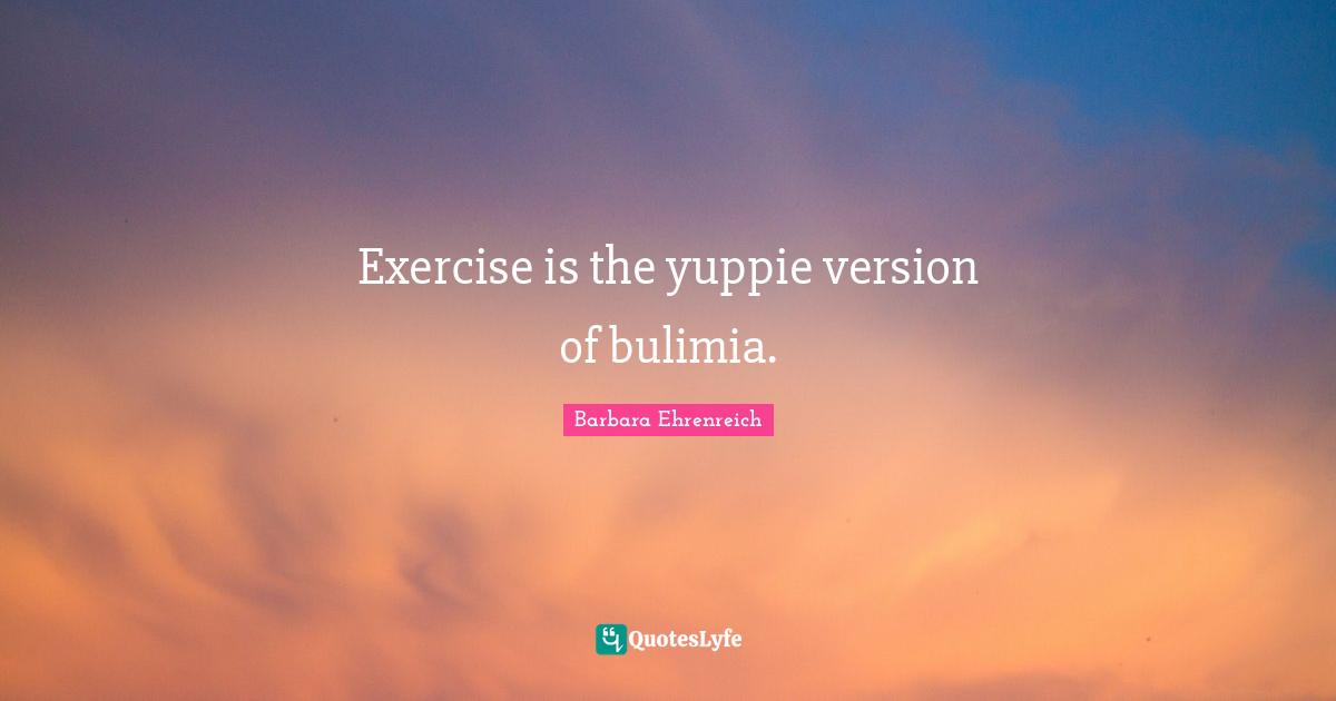 Exercise is the yuppie version of bulimia.... Quote by Barbara ...