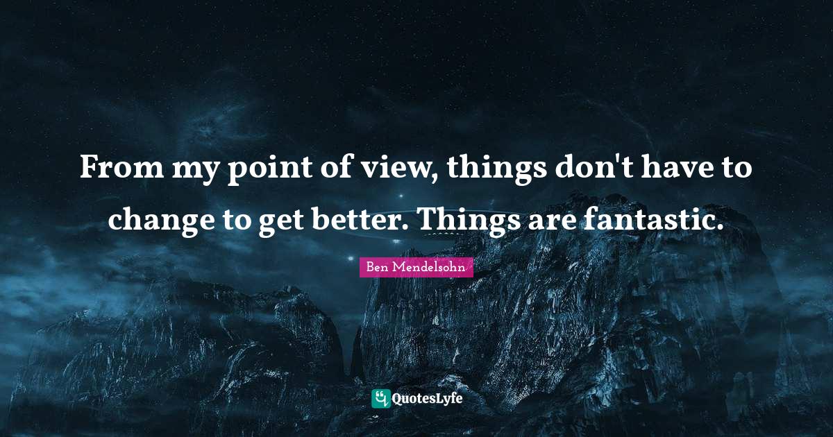 From my point of view, things don't have to change to get better. Thin ...