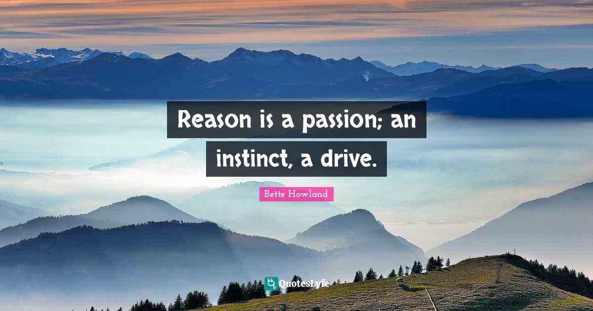 Reason is a passion; an instinct, a drive.... Quote by Bette Howland ...