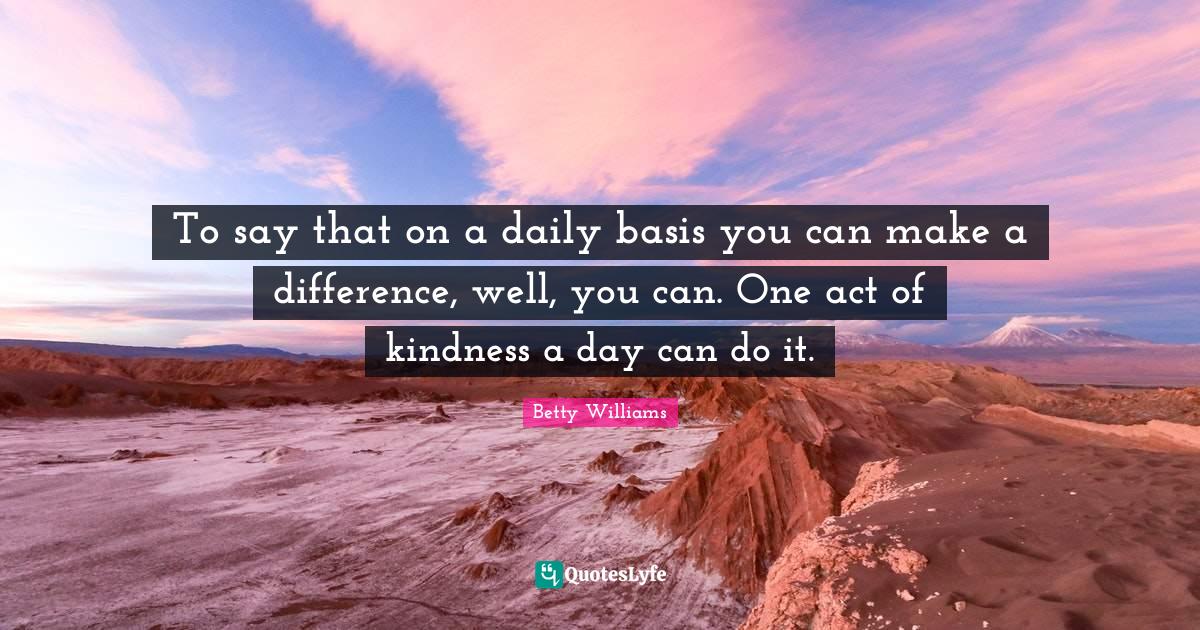 To say that on a daily basis you can make a difference, well, you can ...