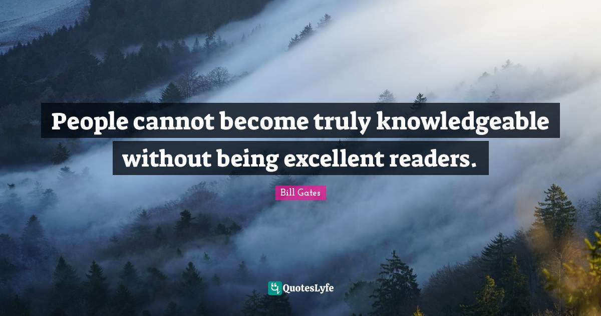 People cannot become truly knowledgeable without being excellent reade ...