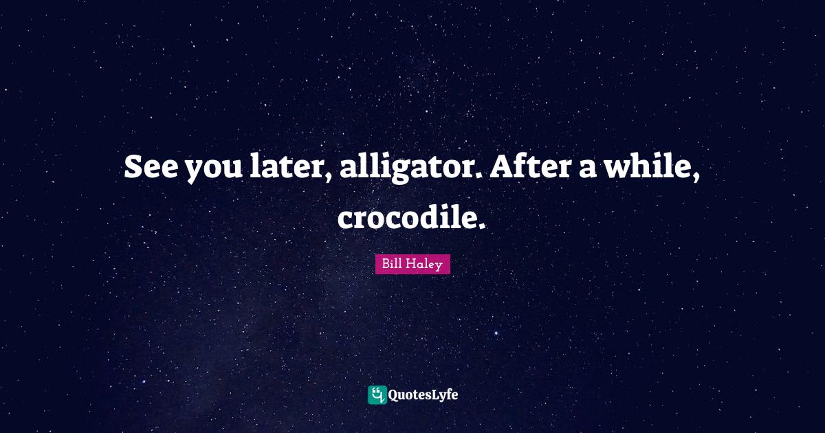 See you later, alligator. After a while, crocodile.... Quote by Bill ...