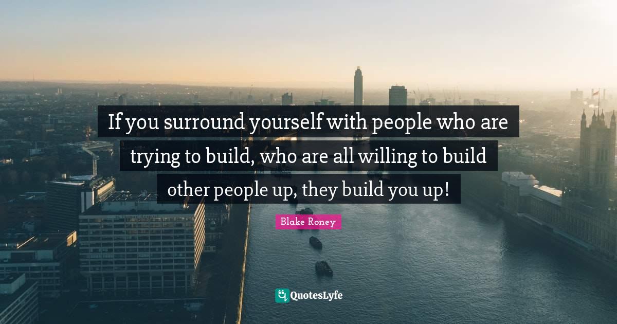 If you surround yourself with people who are trying to build, who are ...