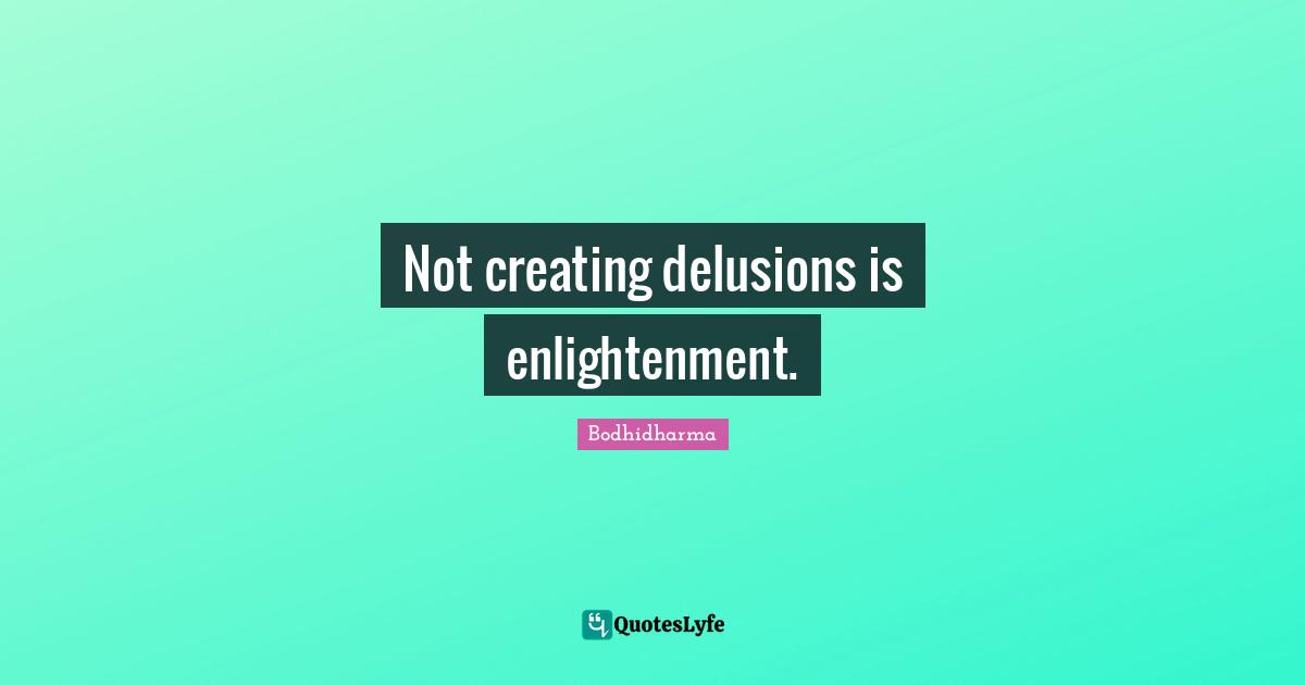 Not creating delusions is enlightenment.... Quote by Bodhidharma ...