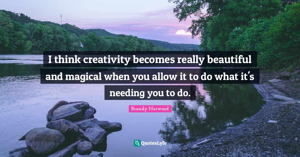 I think creativity becomes really beautiful and magical when you allow ...