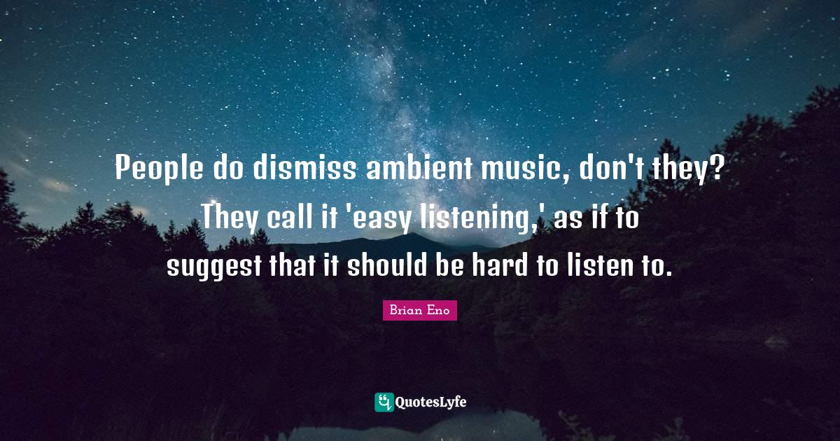 People do dismiss ambient music, don't they? They call it 'easy listen ...