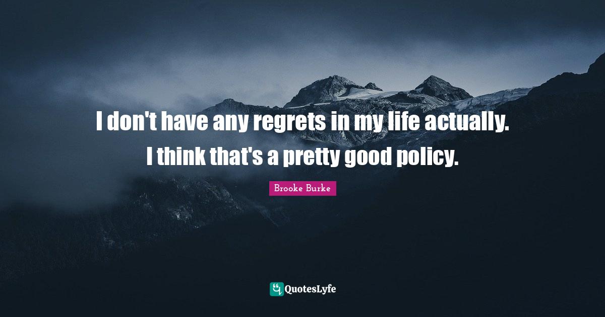 I don't have any regrets in my life actually. I think that's a pretty ... Quote by Brooke Burke ...